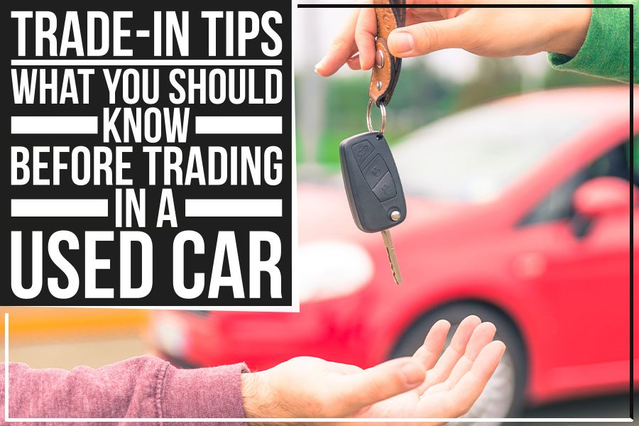 Trade-In Tips – What You Should Know Before Trading In A Used Car ...